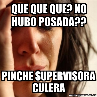 Meme Problems - Que que que? No hubo posada?? Pinche supervisora culera ...