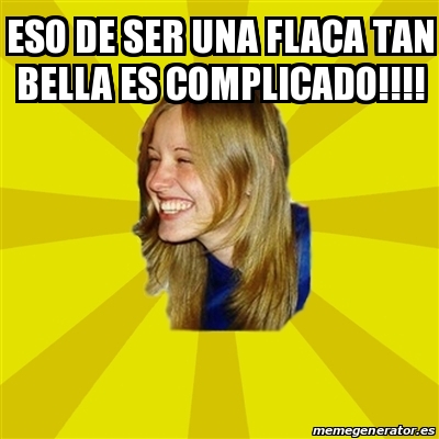 Meme Trologirl - Eso de ser una flaca tan bella es complicado ...