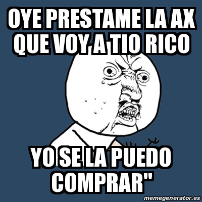 Meme Y U No - Oye Prestame La Ax Que Voy A Tio Rico Yo Se La Puedo ...