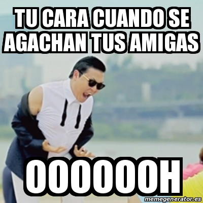 Meme Gangnam Style - tu cara cuando se agachan tus amigas ooooooh ...