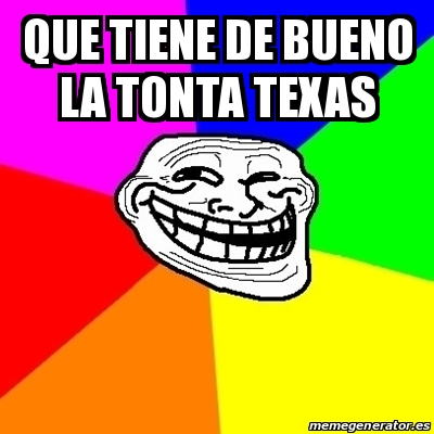 Meme Troll - Que tiene de bueno la tonta texas - 24896300