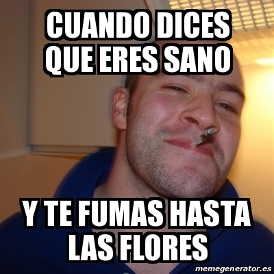 Meme Greg - cuando dices que eres sano y te fumas hasta las flores ...