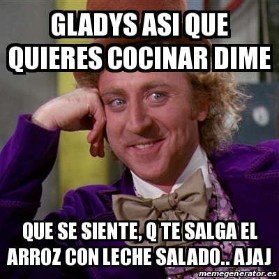 Meme Willy Wonka - gladys asi que quieres cocinar dime que se siente, q ...
