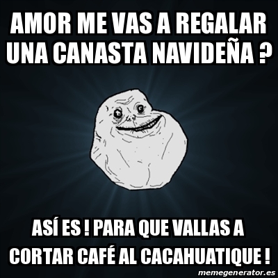 Meme Forever Alone - Amor me vas a regalar una canasta navideÃ±a ? AsÃ ...