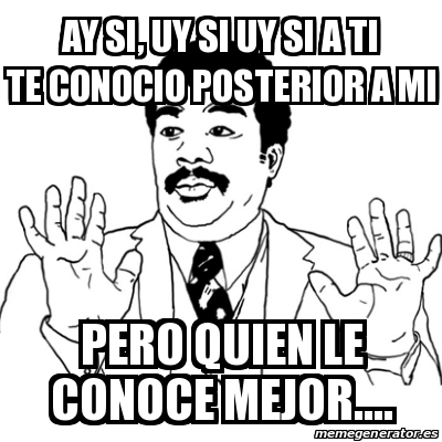 Meme Ay Si - Ay si, uy si uy si a ti te conocio posterior a mi Pero ...