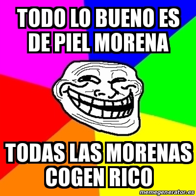 Meme Troll - todo lo bueno es de piel morena todas las morenas cogen ...