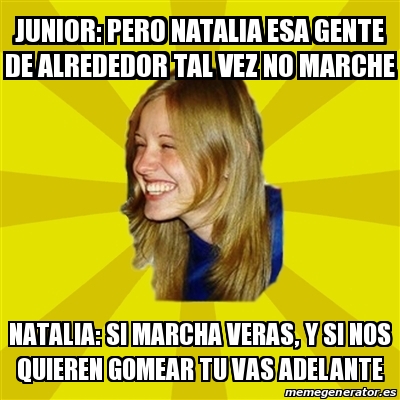 Meme Trologirl - Junior: pero natalia esa gente de alrededor tal vez no ...