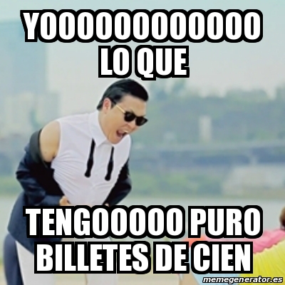 Meme Gangnam Style - yoooooooooooo lo que tengooooo puro billetes de ...