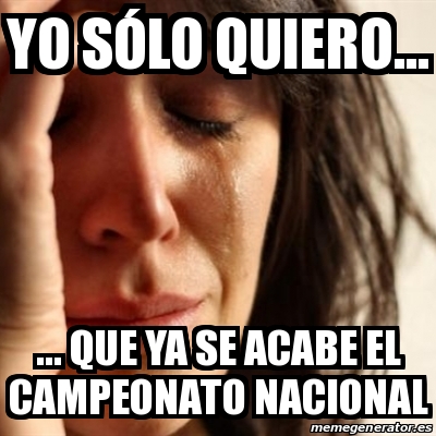 Meme Problems - Yo sÃ³lo quiero... ... que ya se acabe el Campeonato ...