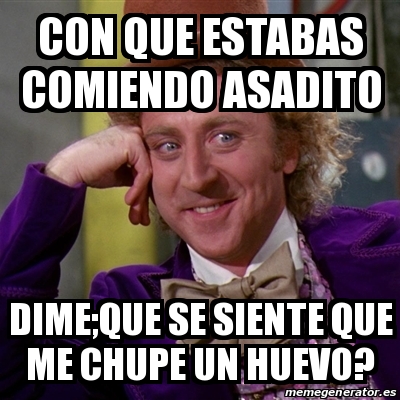 Meme Willy Wonka - Con que estabas comiendo asadito dime;que se siente ...
