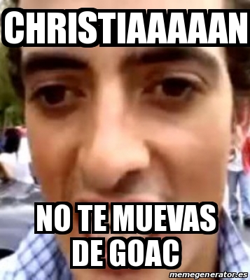 Meme Personalizado - CHRISTIAAAAAN NO TE MUEVAS DE GOAC - 24954074