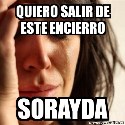 Meme Problems - QUIERO SALIR DE ESTE ENCIERRO SORAYDA - 24970794