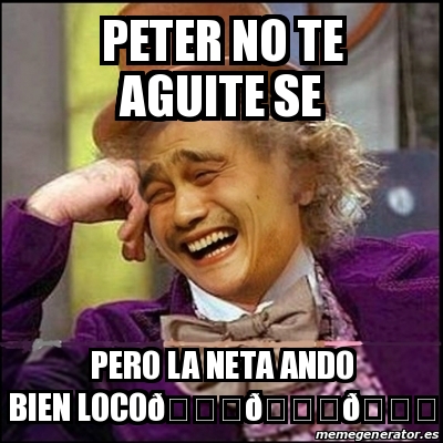 Meme Yao Wonka - Peter no te aguite se Pero la neta ando bien locoðŸ ...