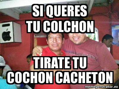 Meme Personalizado - Si queres tu colchon Tirate tu cochon cacheton ...