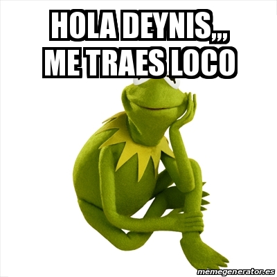 Meme Kermit the frog - Hola Deynis,,, me traes loco - 24984611