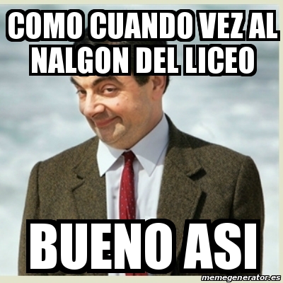 Meme Mr Bean - Como cuando vez al nalgon del liceo Bueno asi - 24984692