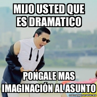 Meme Gangnam Style - MIJO USTED QUE ES DRAMATICO PONGALE MAS IMAGINACIÃ ...
