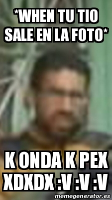 Meme Personalizado - *when tu tio sale en la foto* k onda k pex xdxdx ...