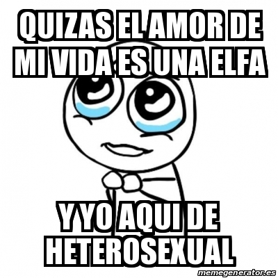 Meme Por favor - quizas el amor de mi vida es una elfa y yo aqui de ...