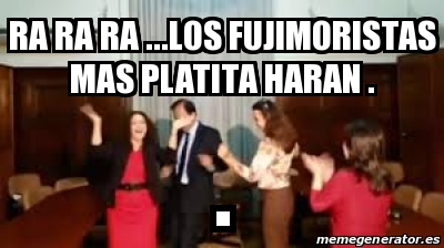 Meme Personalizado - ra ra ra ...los fujimoristas mas platita haran ...