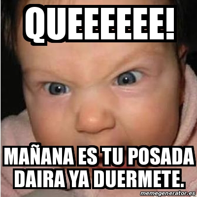 Meme Bebe furioso - Queeeeee! MaÃ±ana es tu posada Daira ya duermete ...