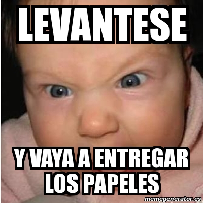 Meme Bebe furioso - LEVANTESE Y VAYA A ENTREGAR LOS PAPELES - 25008974