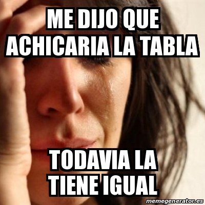 Meme Problems - me dijo que achicaria la tabla todavia la tiene igual ...