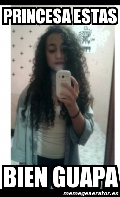 Meme Personalizado - Princesa estas Bien guapa - 25014866