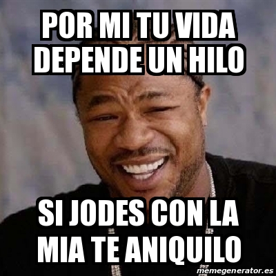 Meme Yo Dawg - POR MI TU VIDA DEPENDE UN HILO SI JODES CON LA MIA TE ...