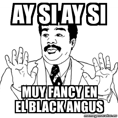 Meme Ay Si - Ay si ay si Muy fancy en el black angus - 25018396