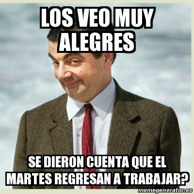 Meme Mr Bean - Los veo muy alegres Se dieron cuenta que el martes ...