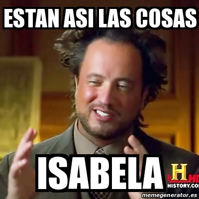 Meme Ancient Aliens - Estan asi las cosas Isabela - 25108513