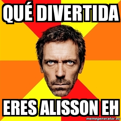 Meme House - quÃ© divertida eres alisson eh - 25113271