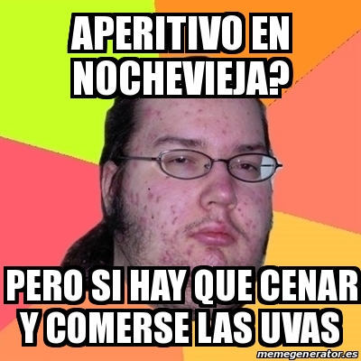 Meme Friki - Aperitivo en nochevieja? Pero si hay que cenar y comerse ...