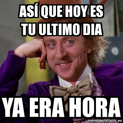 Meme Willy Wonka - ASÃ QUE HOY ES TU ULTIMO DIA YA ERA HORA - 25122427
