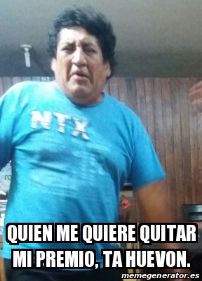 Meme Personalizado - Quien me quiere quitar mi premio, ta huevon ...