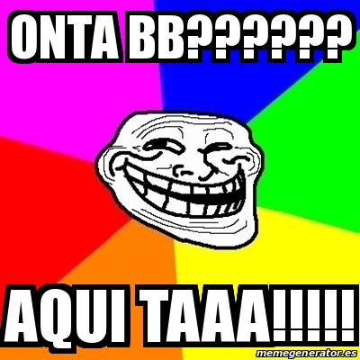 Meme Troll - ONTA BB?????? AQUI TAAA!!!!! - 25133896