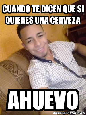 Meme Personalizado - Cuando Te Dicen que Si quieres Una Cerveza Ahuevo ...