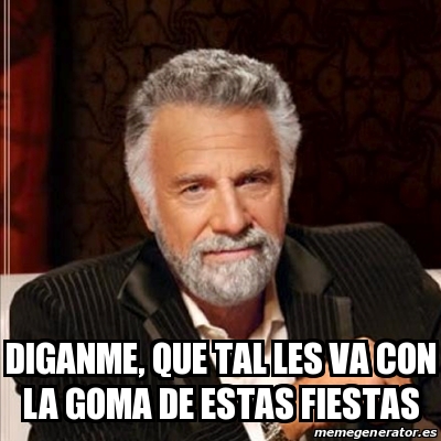 Meme Most interesting man - diganme, que tal les va con la goma de ...