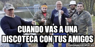 Meme Personalizado - Cuando vas a una discoteca con tus amigos - 25147453