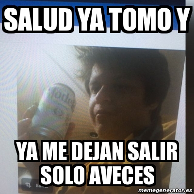 Meme Personalizado - Salud ya tomo y Ya me dejan salir solo aveces ...