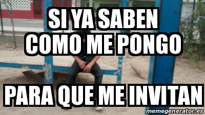 Meme Personalizado - si ya saben como me pongo para que me invitan ...