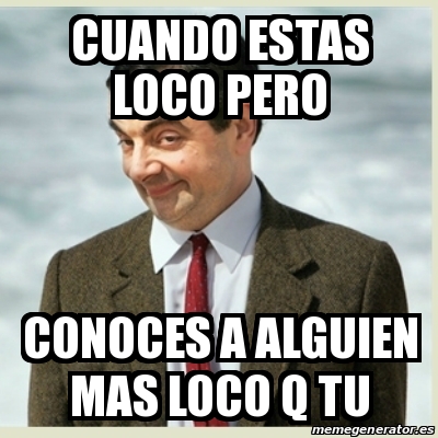 Meme Mr Bean - cuando estas loco pero conoces a alguien mas loco q tu ...