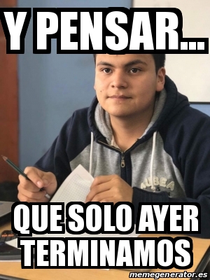 Meme Personalizado - Y pensar... Que solo ayer terminamos - 25176942