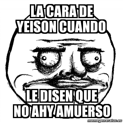 Meme Me Gusta - La cara de yeison cuando Le disen que no ahy amuerso ...