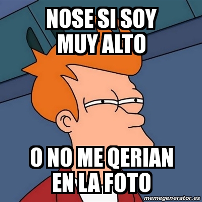 Meme Futurama Fry - nose si soy muy alto o no me qerian en la foto ...