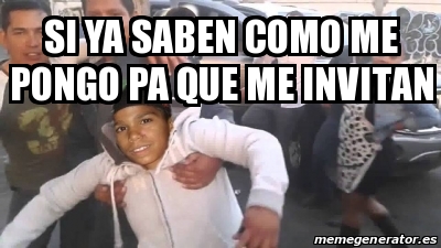 Meme Personalizado - si ya saben como me pongo pa que me invitan - 25183505
