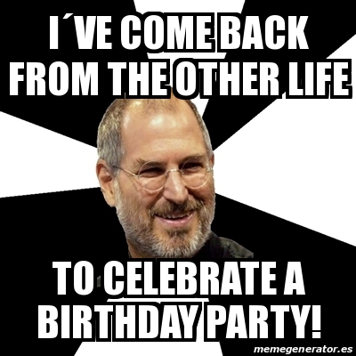 Meme Steve Jobs - iÂ´VE COME BACK FROM THE OTHER LIFE TO CELEBRATE A ...