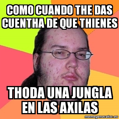 Meme Friki - Como cuando the das cuentha de que thienes thoda una ...