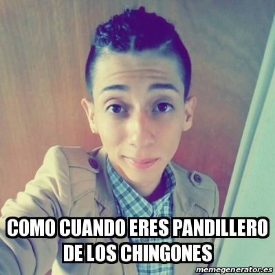 Meme Personalizado - COMO CUANDO ERES pandillero de los chingones ...